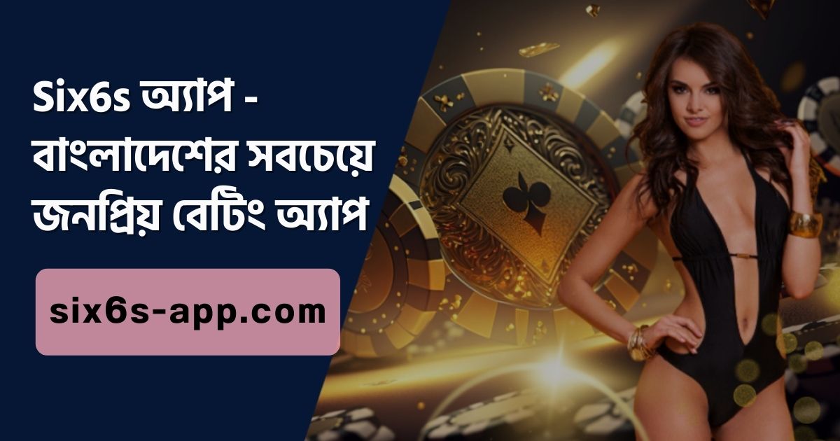 Six6s অ্যাপ - বাংলাদেশের সবচেয়ে জনপ্রিয় বেটিং অ্যাপ